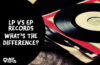 LP vs. EP Records: Difference Between Vinyl LPs & EPs